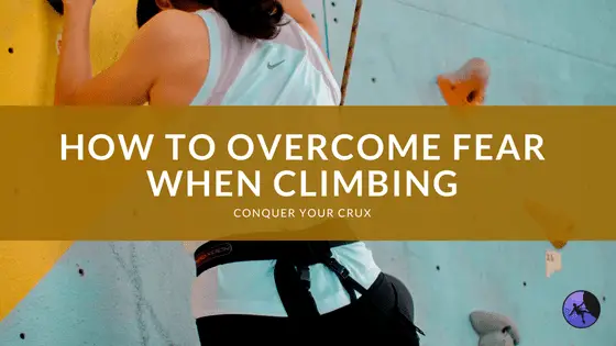 How to Overcome Fear When Climbing | Conquer Your Crux